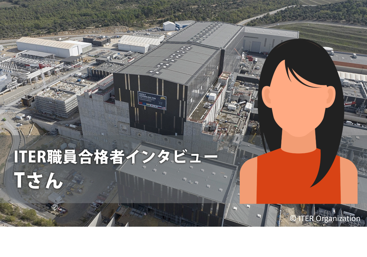 ITER職員合格者インタビュー | Tさん | 核融合実験炉ITER日本国内機関・QST